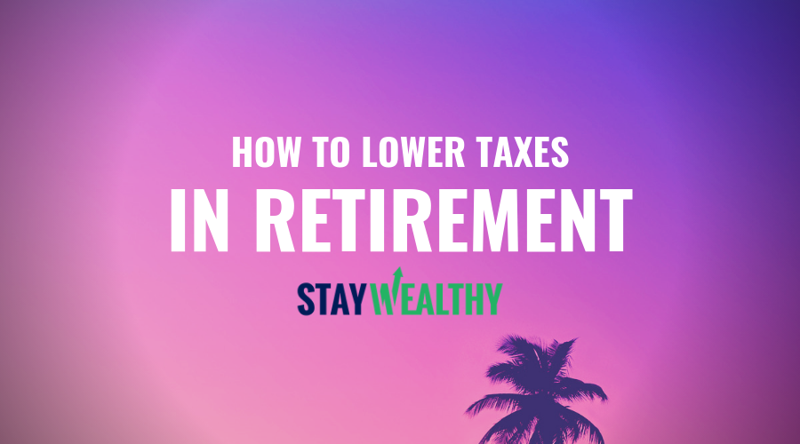 Step by Step How to Lower Taxes in Retirement - Stay Wealthy
